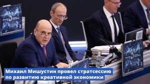 Михаил Мишустин провел стратсессию по развитию креативной экономики
