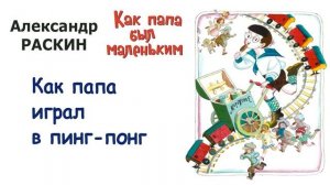 А. Раскин "Как папа играл в пинг-понг" - Из книги "Как папа был маленьким" - Слушать