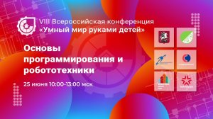 VIII ВСЕРОССИЙСКАЯ КОНФЕРЕНЦИЯ "УМНЫЙ МИР РУКАМИ ДЕТЕЙ"  ОСНОВЫ ПРОГРАММИРОВАНИЯ И РОБОТОТЕХНИКИ