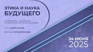 ЭТИКА И НАУКА БУДУЩЕГО: Б.М. Шустов Астероиды – опасные и полезные гости из космоса  24.06.2025