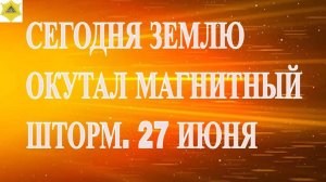 ВНИМАНИЕ! СЕГОДНЯ ЗЕМЛЮ ОКУТАЛ МАГНИТНЫЙ ШТОРМ. 27 ИЮНЯ 2025!
