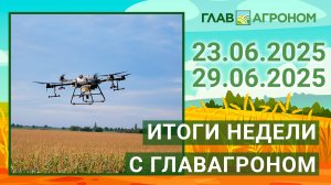 Итоги недели с ГлавАгроном. 23.06.2025 - 29.06.2025