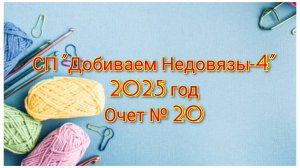СП "Добиваем Недовязы-4 //2025 год//Очет № 20// Организатор СП  Марина Стогова