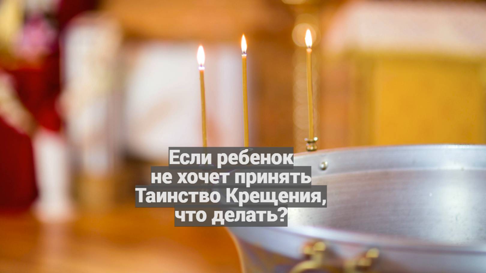 Если ребенок не хочет принять Таинство Крещения, что делать? Священник Антоний Русакевич