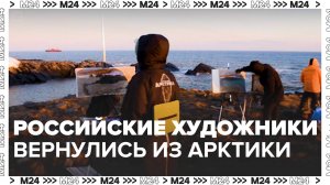 Российские художники вернулись из экспедиции в Арктику — Москва 24|Контент