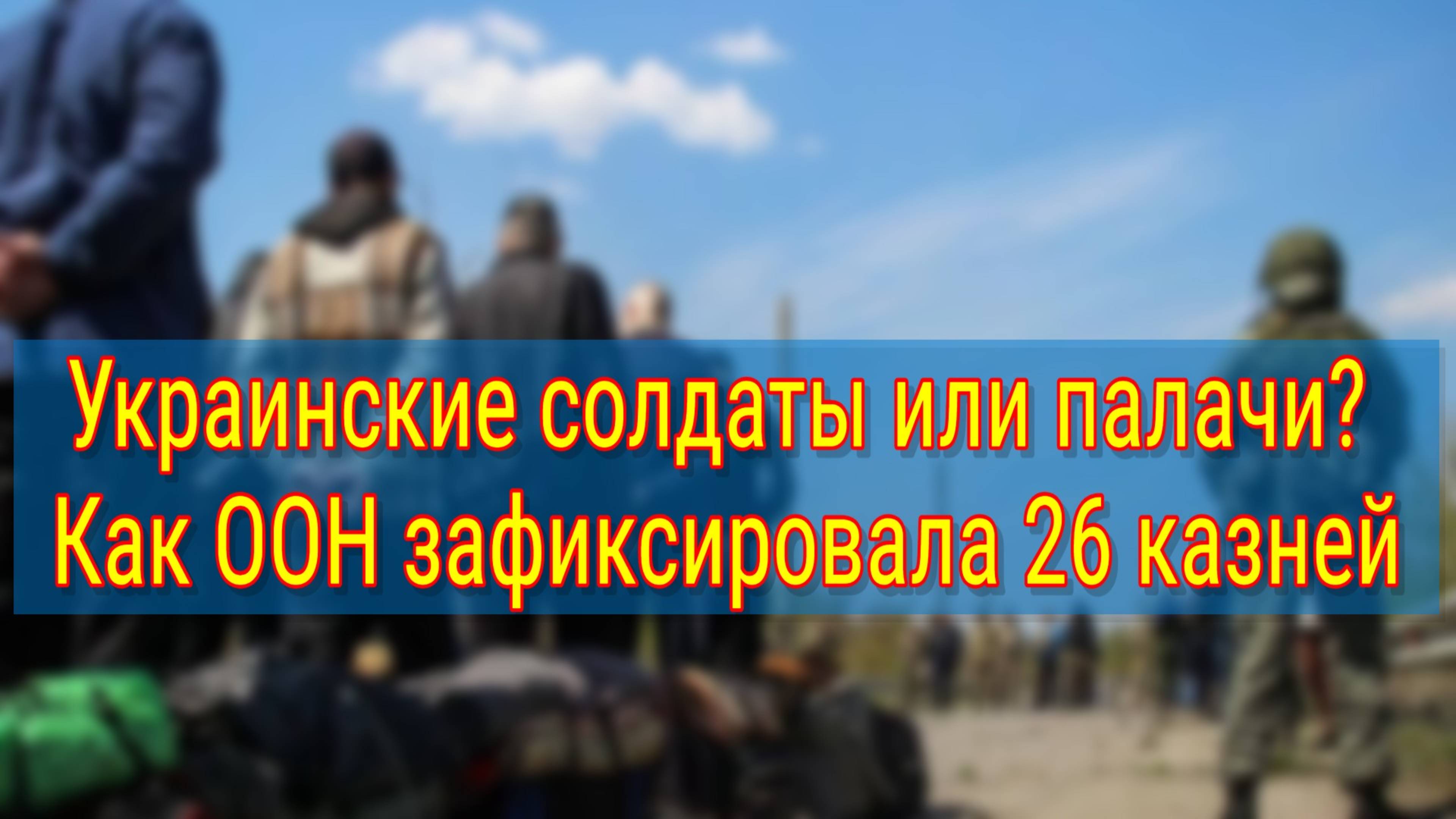 Украинские солдаты или палачи? Как ООН зафиксировала 26 казней