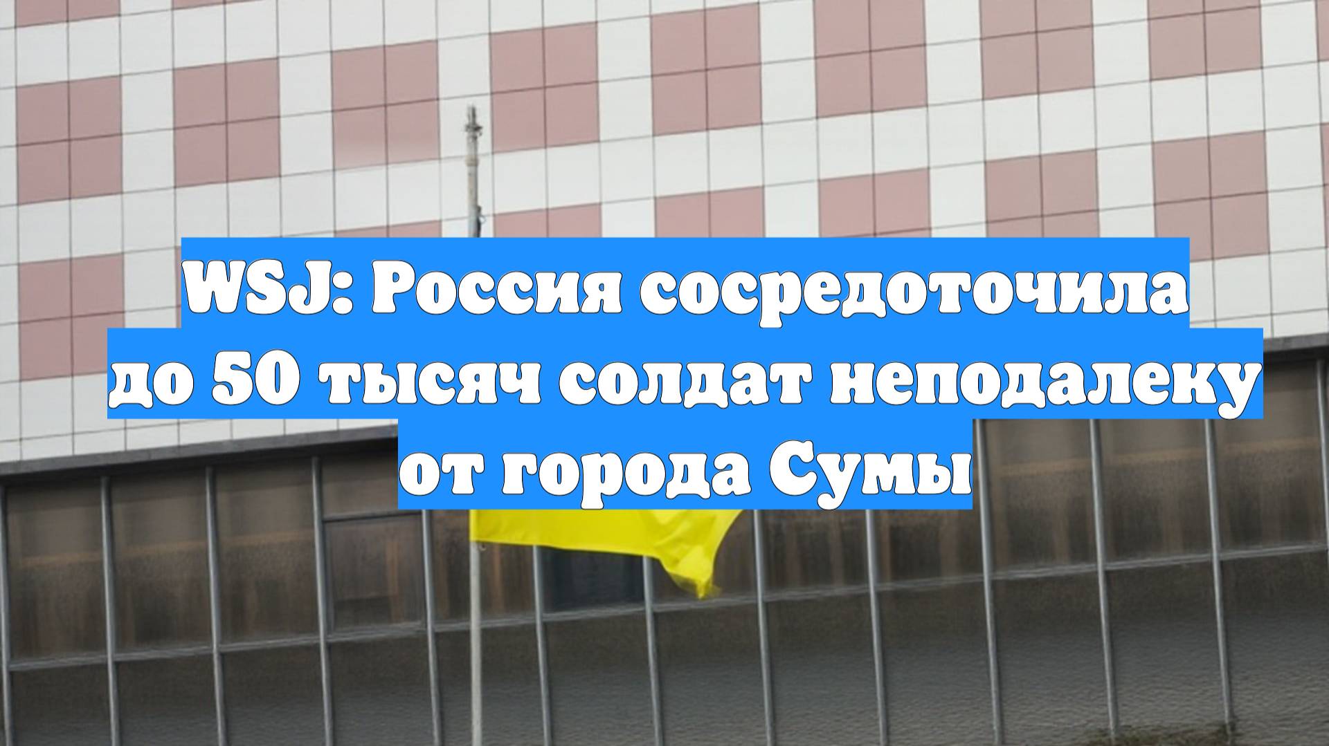 WSJ: Россия сосредоточила до 50 тысяч солдат неподалеку от города Сумы