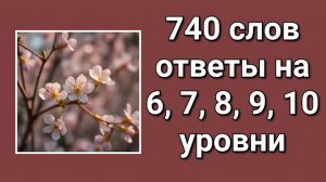 Словесная игра 740 слов ответы 6, 7, 8, 9, 10 уровни