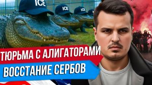 ТЮРЬМА С АЛИГАТОРАМИ. ИЛОН МАСК СОЗДАСТ ПАРТИЮ В США. СЕРБЫ ВОССТАЛИ ПРОТИВ ВУЧИЧА.