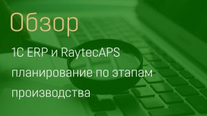 1C ERP и RaytecAPS планирование по этапам производства
