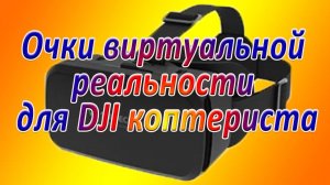 Очки виртуальной реальности для DJI коптериста