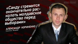 "Санду стремится окончательно расколоть молдавское общество перед выборами" - Александр Кориненко