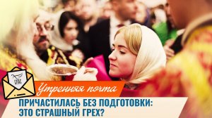 Причастилась без подготовки: это страшный грех? / Утренняя почта