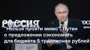 "Нельзя пройти мимо". Путин о предложении сэкономить для бюджета 5 триллионов рублей
