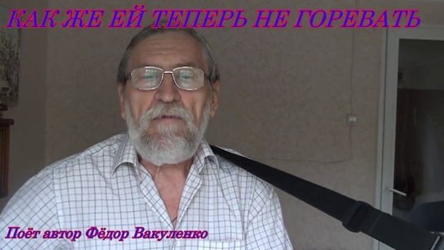 КАК ЖЕ ЕЙ ТЕПЕРЬ НЕ ГОРЕВАТЬ Поёт автор Фёдор Вакуленко