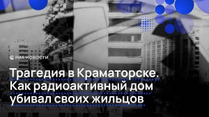 Трагедия в Краматорске. Как радиоактивный дом убивал своих жильцов