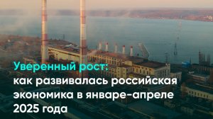 Уверенный рост: как развивалась российская экономика в январе-апреле 2025 года