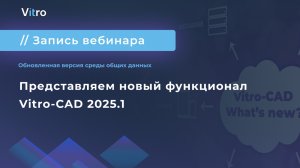 Вебинар «Обновленная версия среды общих данных: представляем новый функционал Vitro-CAD 2025.1»