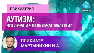 Психиатр Мартынихин И.А.: Аутизм: что лечат и что не лечат таблетки?