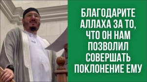 Благодарите Аллаха за то, что он нам позволил совершать поклонение Ему