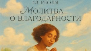 13 ИЮЛЯ — МОЛИТВА О БЛАГОДАРНОСТИ. Как научиться видеть чудеса даже в обыденности