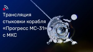Трансляция стыковки корабля «Прогресс МС-31» с МКС