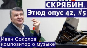 Лекция 123. Александр Скрябин. Этюд опус 42 №5. | Композитор Иван Соколов о музыке.