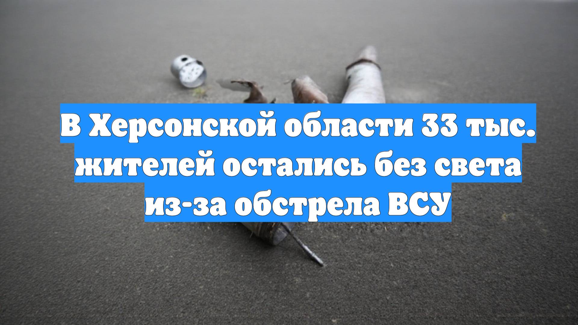 В Херсонской области 33 тыс. жителей остались без света из-за обстрела ВСУ
