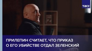 Прилепин считает, что приказ о его убийстве отдал Зеленский