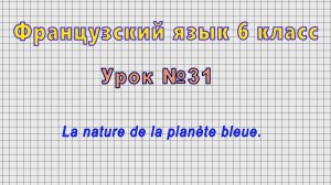 Французский язык 6 класс (Урок№31 - La nature de la planète bleue.)
