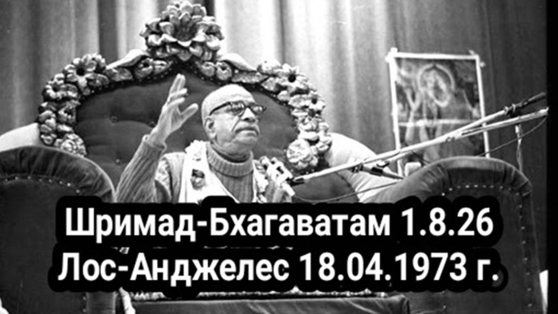 Шрила Прабхупада - Шримад-Бхагаватам 1.8.26  Лос-Анджелес 18.04.1973 г.