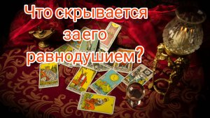ЧТО СКРЫВАЕТСЯ ЗА  ЕГО РАВНОДУШИЕМ?  таро, карты, расклад