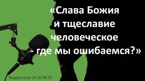 Бодрое утро 10.07.25 - «Слава Божия и тщеславие человеческое - где мы ошибаемся?»