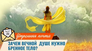 Зачем вечной  душе нужно бренное тело? / Утренняя почта