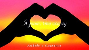 Я знаю, что скажу - Любовь и Служение