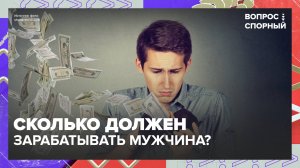 Сколько должен зарабатывать мужчина для семьи?|Вопрос спорный — Москва 24|Контент