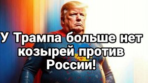 У ТРАМПА БОЛЬШЕ НЕТ КОЗЫРЕЙ ПРОТИВ РОССИИ