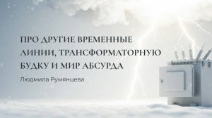 Про другие временные линии, трансформаторную будку и мир абсурда / Людмила Румянцева