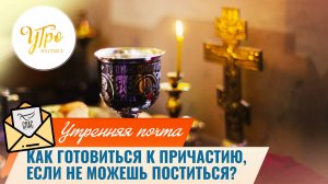 Как готовиться к причастию, если не можешь поститься? / Утренняя почта