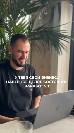 У тебя свой бизнес, наверное целое состояние заработал