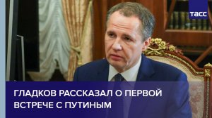 Гладков рассказал о первой встрече с Путиным