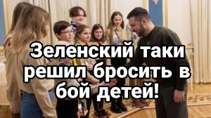 ЗЕЛЕНСКИЙ ТАКИ РЕШИЛ БРОСИТЬ ДЕТЕЙ В БОЙ