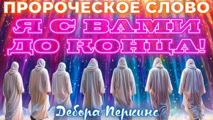 ПРОРОЧЕСКОЕ СЛОВО: Я С ВАМИ ДО КОНЦА!
Дебора Перкинс