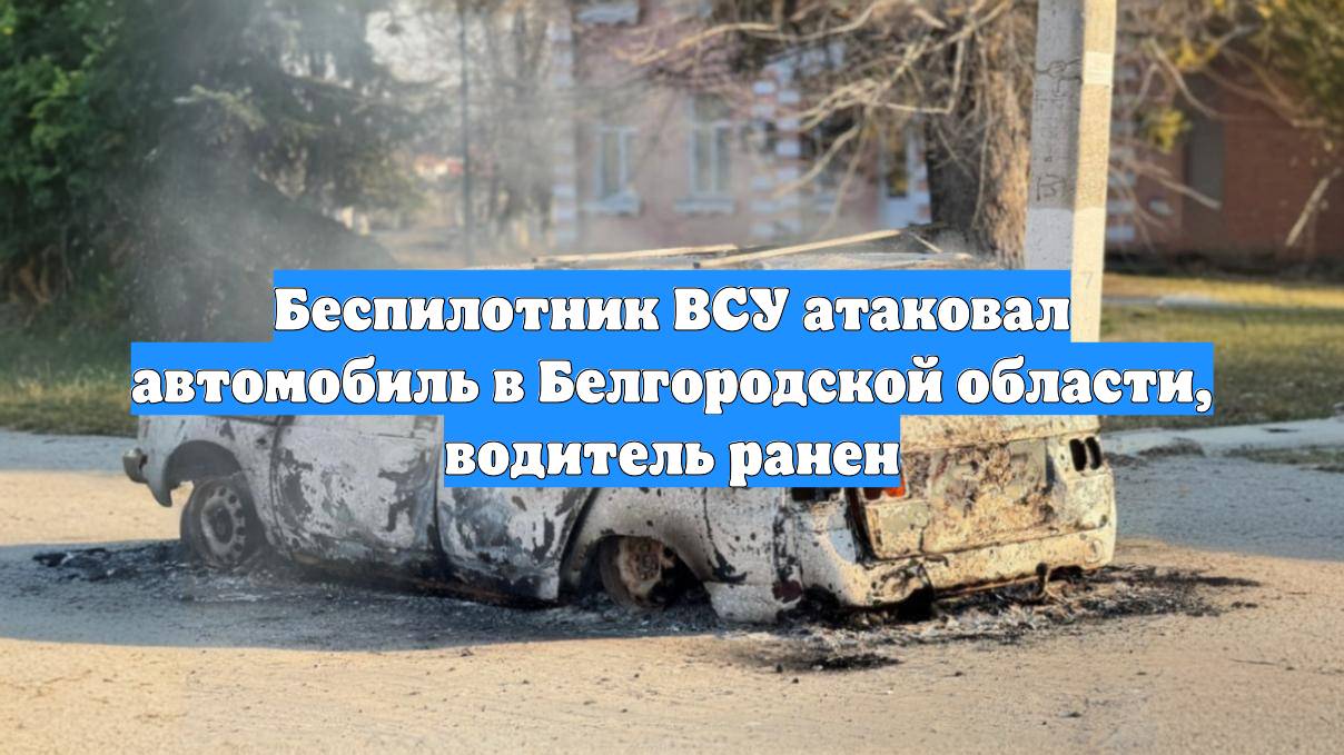 Беспилотник ВСУ атаковал автомобиль в Белгородской области, водитель ранен