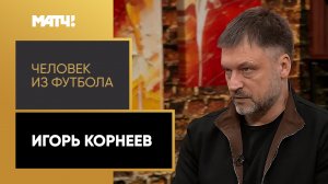 «Человек из футбола». Игорь Корнеев. Часть 3