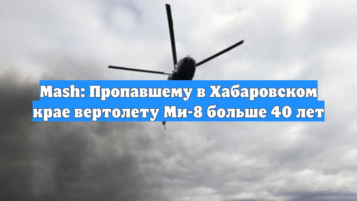 Mash: Пропавшему в Хабаровском крае вертолету Ми-8 больше 40 лет