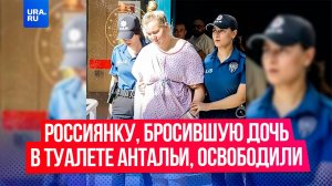 Екатерину Бурнашкину, россиянку, бросившую дочь в туалете Антальи, освободили в Турции