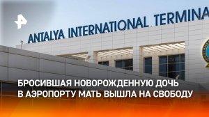 "Я буду сама ее растить": россиянка, бросившая дочь в туалете аэропорта Антальи, вышла на свободу
