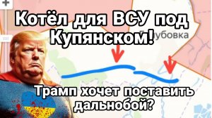 КОТЁЛ ДЛЯ ВСУ ПОД КУПЯНСКОМ! ТРАМП ХОЧЕТ ПОСТАВИТЬ ДАЛЬНОБОЙ?