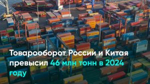 Товарооборот России и Китая превысил 46 млн тонн в 2024 году